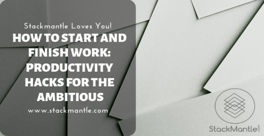 How To Start And Finish Work: Productivity Hacks For The Ambitious ...